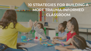 10 Strategies for Building a More Trauma-Informed Classroom